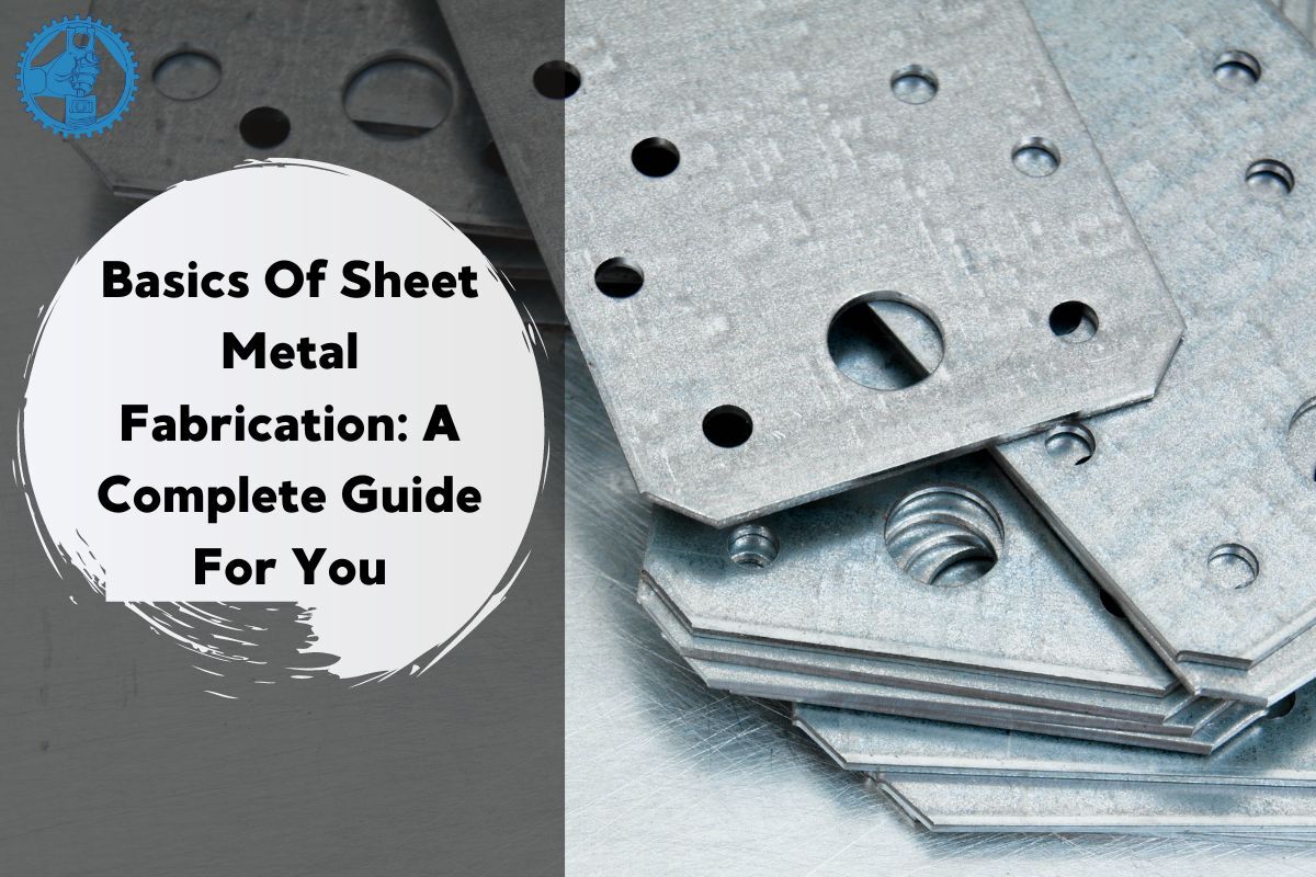 Basics Of Sheet Metal Fabrication: A Complete Guide For You